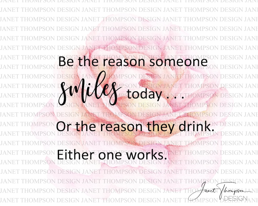 Be the Reason Someone Smiles Today or Be the Reason They Drink ...