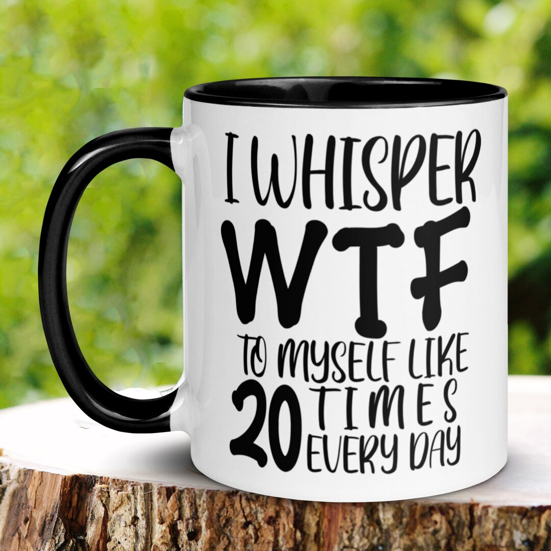 Sarcastic Mug, I Whisper WTF to Myself Like 20 Times Every Day Mug ...