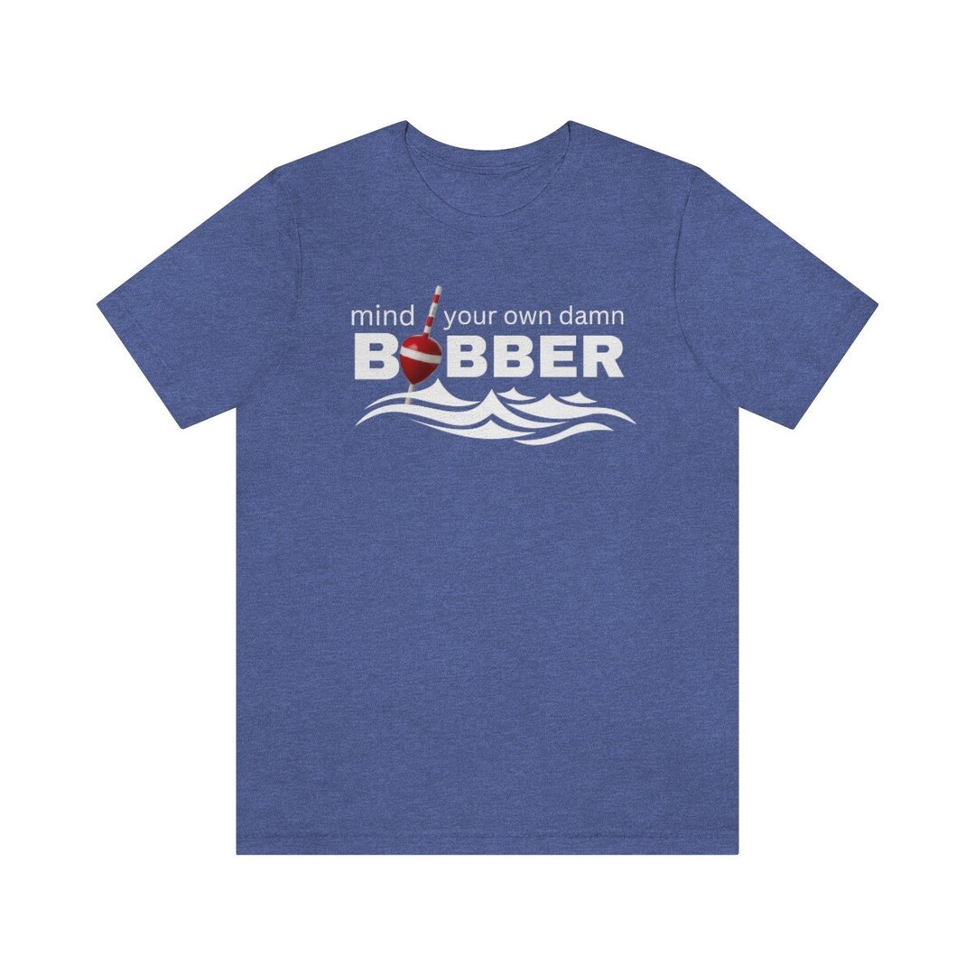 Fishing T Shirt, Mind Your Own Bobber, Fishing Lover's Gift, Gift for ...