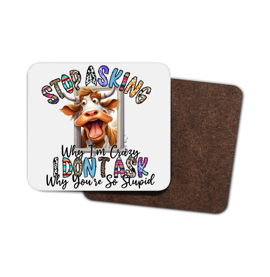 Cow Coaster stop Asking Why I Am Crazy I Don't Ask Why You're so Stupid ...