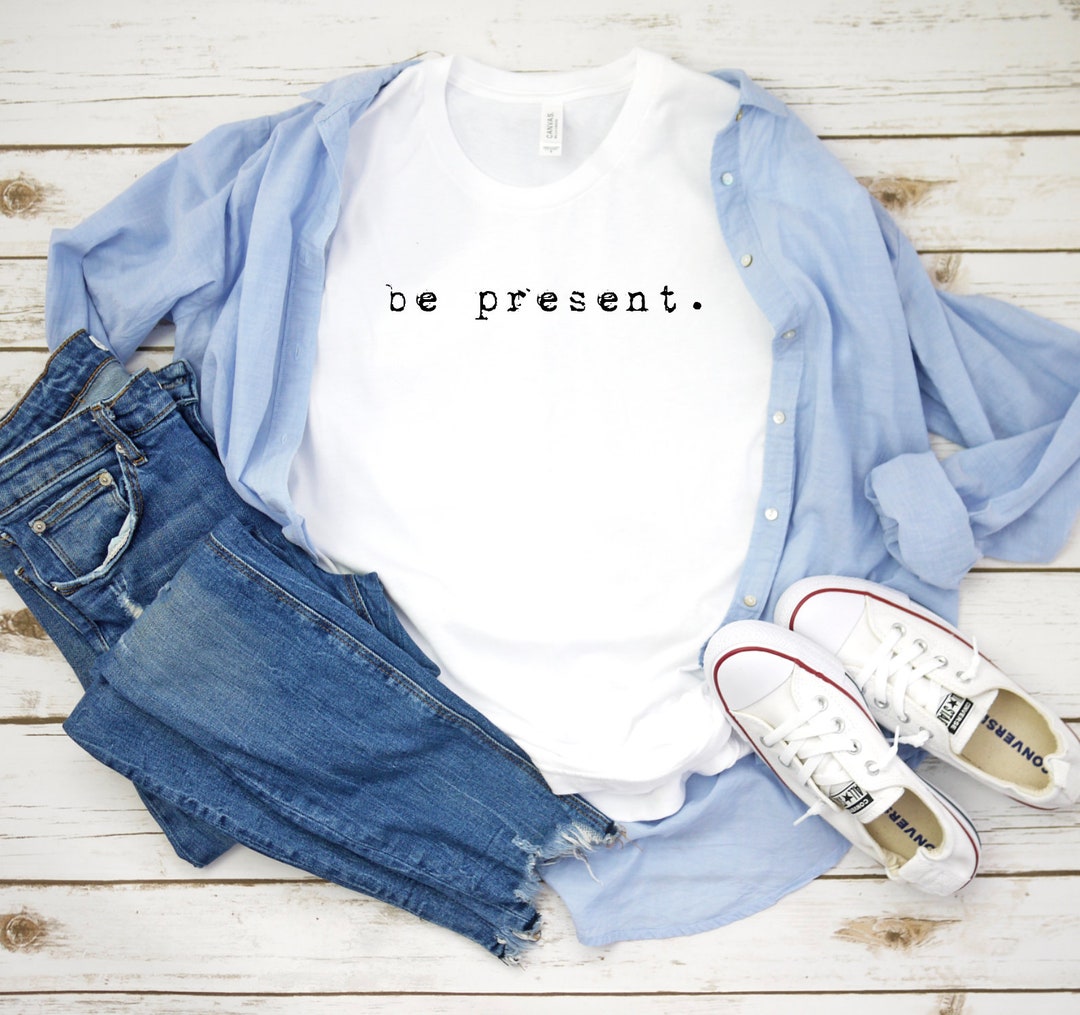 Be Present T Shirt / Be Present Shirt / Be Present Shirts / Be Present ...