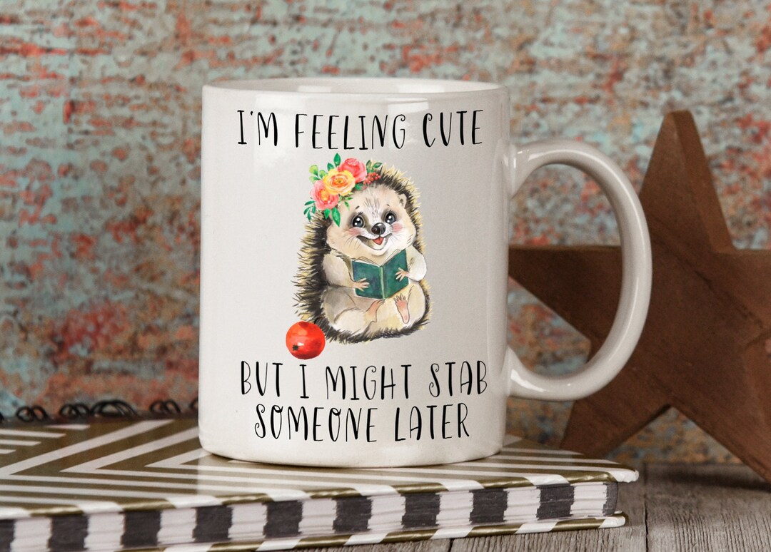 Cute Hedgehog Mug. I'm Feeling Cute but I Might Stab Someone Later ...