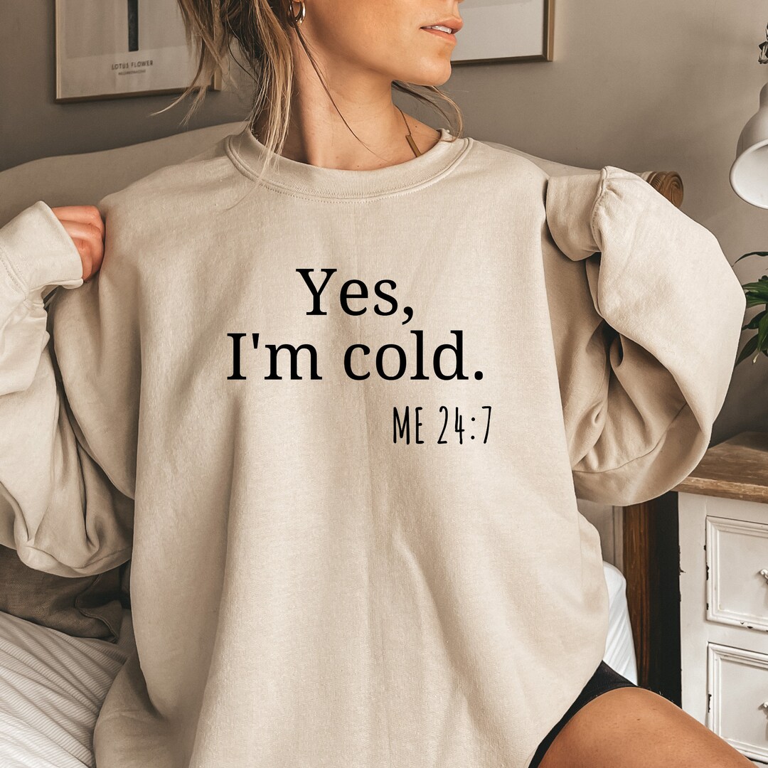 Yes I'm Cold Me 24:7 Sweatshirt, Yes I'm Cold Sweatshirt, Yes I'm Cold ...