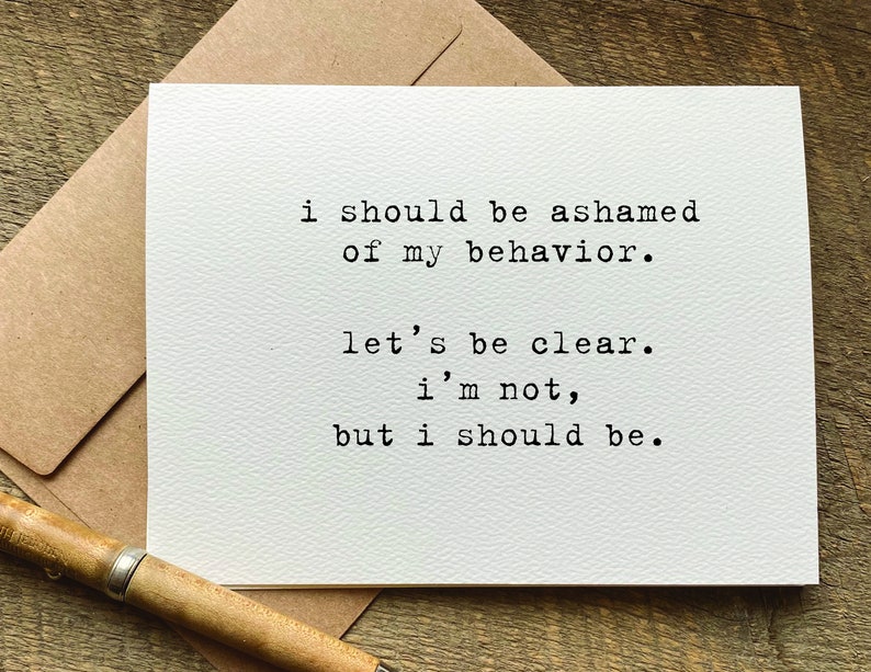 Deadpan Apology Card / I Should Be Ashamed of My Behavior. I’m Not, but ...
