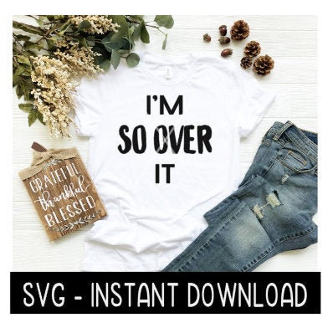 I'm so Over It SVG, Tee Shirt SVG. Tee Quotes SVG Files, Instant ...