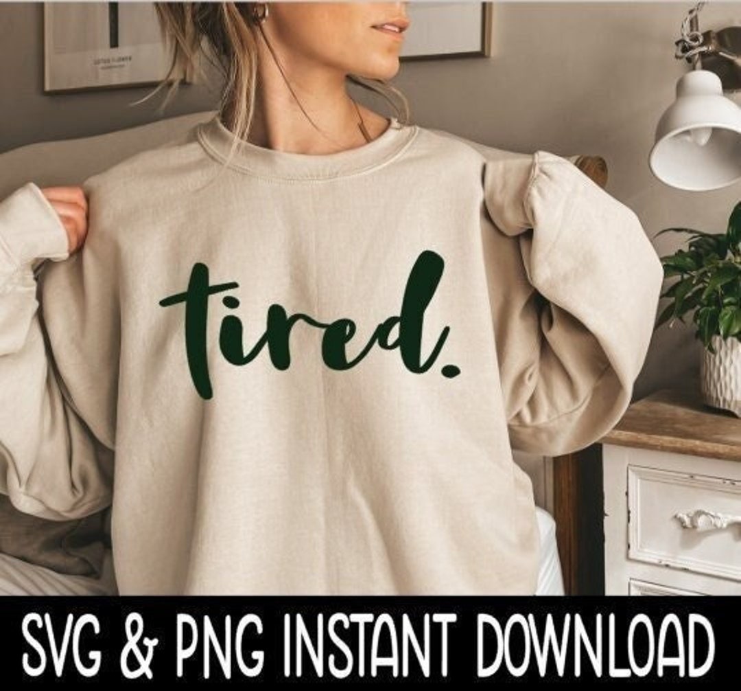 Tired SVG, PNG Tee SVG Files, Sweatshirt Svg, Instant Download, Cricut ...