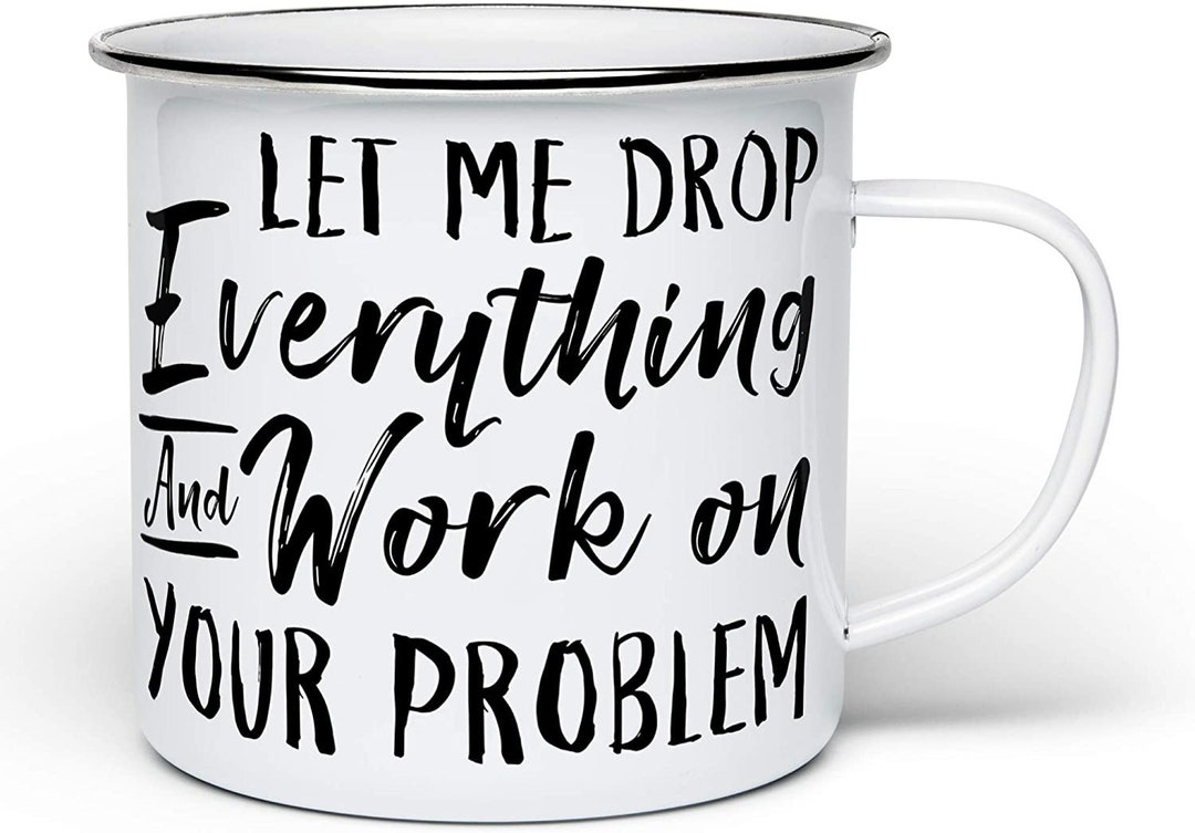 Let Me Drop Everything & Work on Your Problem Funny Novelty Enamel Mug ...