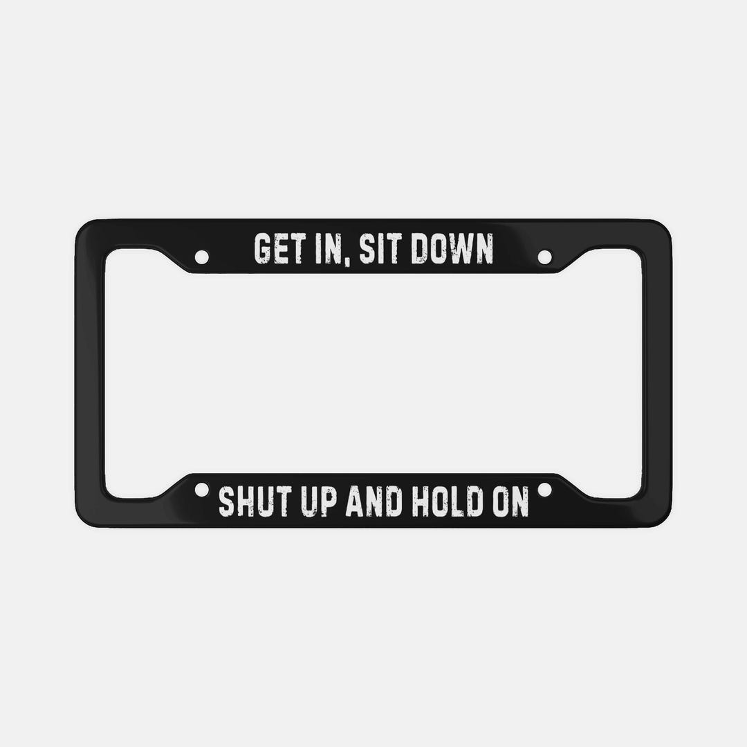 Get In, Sit Down Shut up and Hold on Drive License Plate Frame, Frame ...