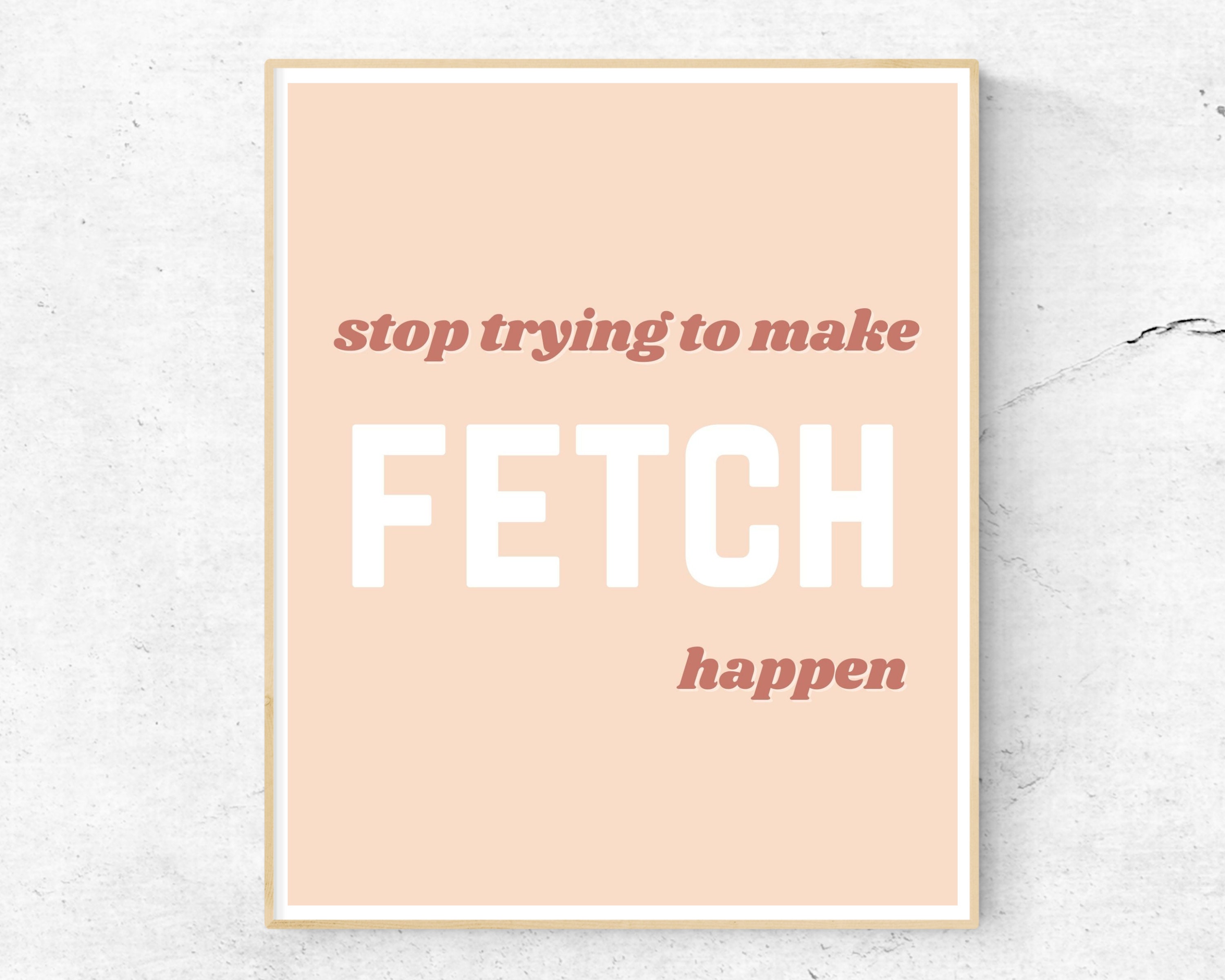 Stop Trying to Make Fetch Happen Printable, Mean Girls Quote, Fetch ...
