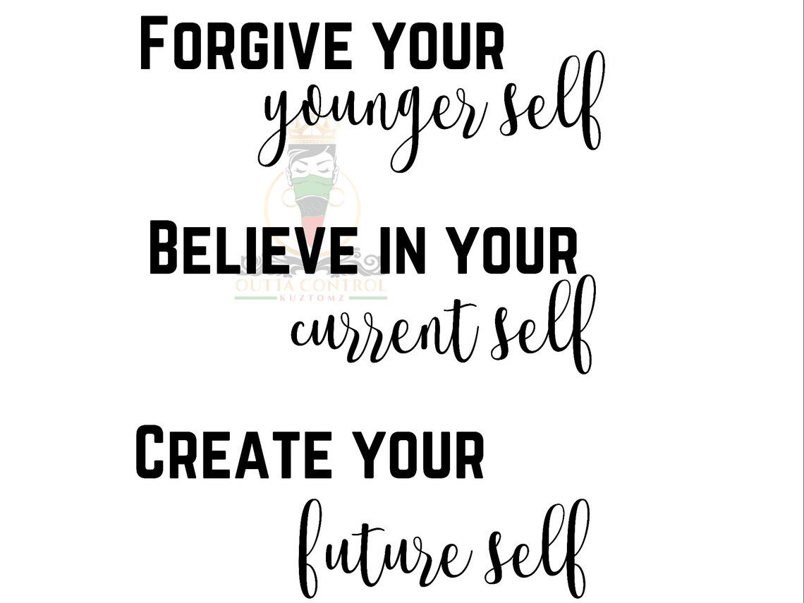 Forgive Your Younger Self Believe in Your Current Self Create Your ...
