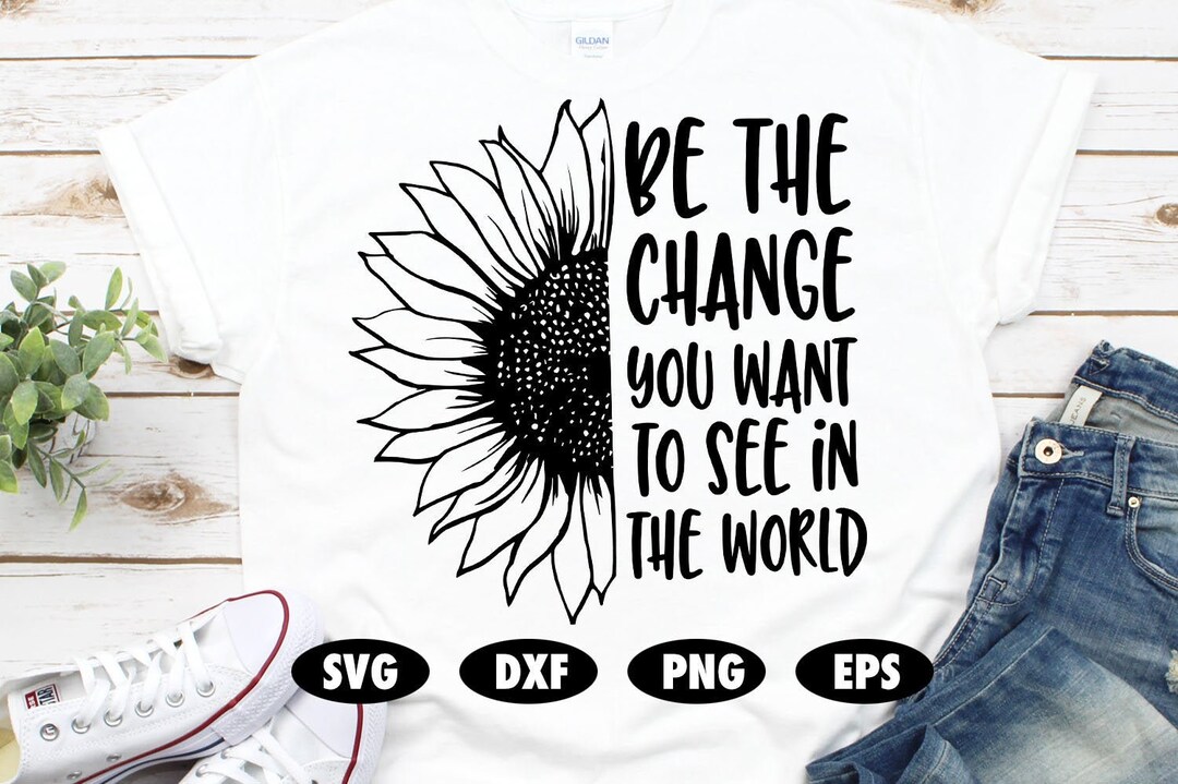 Be the Change You Want to See in the World Svg, Sunflower Svg, Faith ...