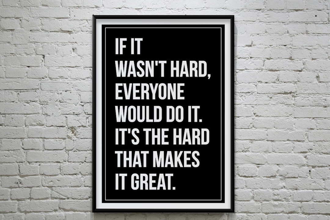 If It Wasn't Hard, Everyone Would Do It. It's the Hard That Makes It ...