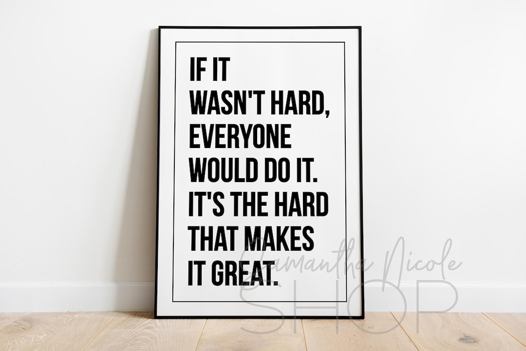 If It Wasn't Hard, Everyone Would Do It. It's the Hard That Makes It ...