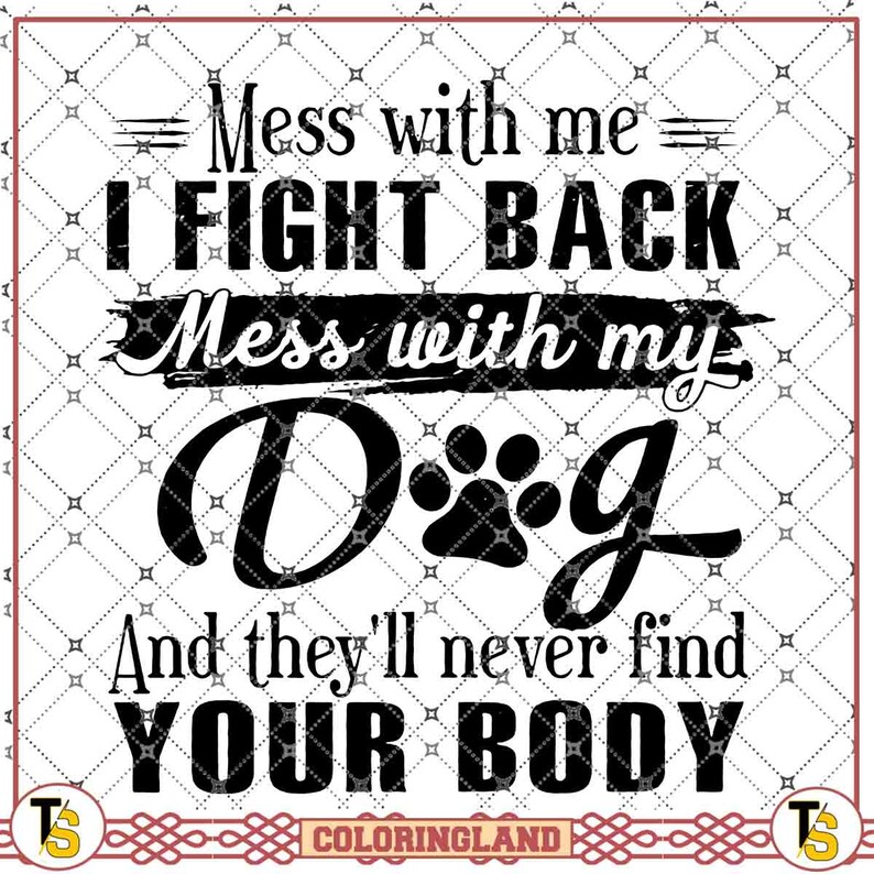 Mess With Me I Fight Back Mess With My Dog and They'll Never Find Your ...