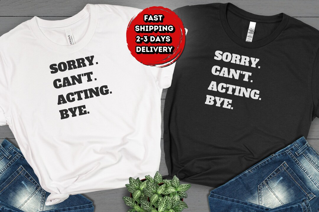 Sorry Cant Acting Bye Shirt, Actors Shirt, Theater Shirt, Sarcastic ...