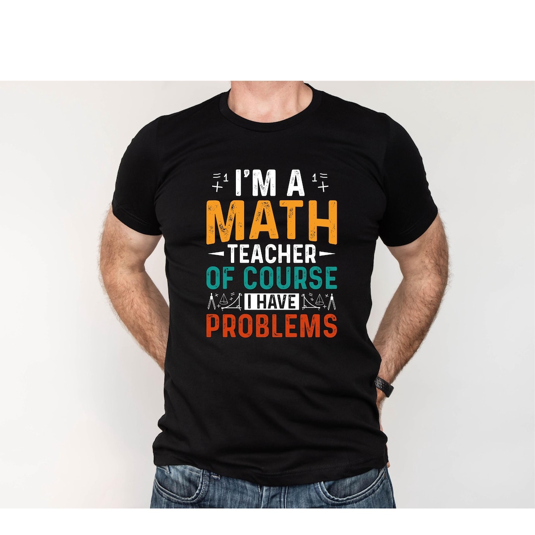 I'm A Math Teacher of Course I Have Problems T-shirt, Math Teacher ...