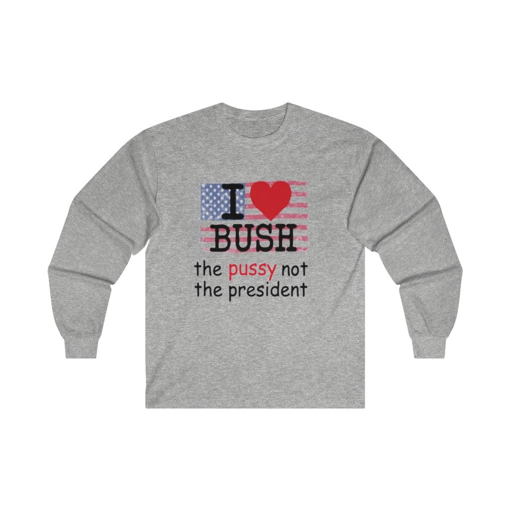 I Love Bush Shirt the Pussy Not the President Long Sleeve - Etsy