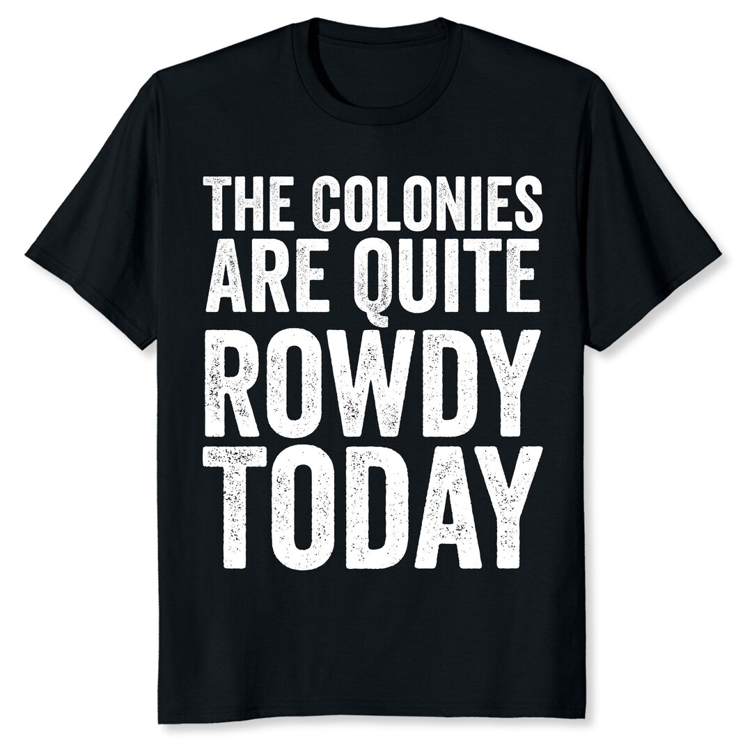 The Colonies Are Quite Rowdy Today Shirt - Unisex T-shirt - 4th of July ...