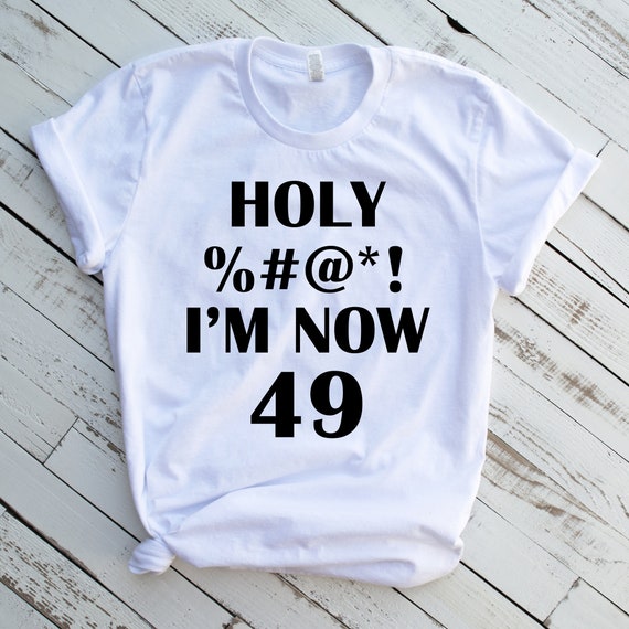 Holy Shit I'm Now 49 Shirt 49th Birthday Shirt 49th - Etsy