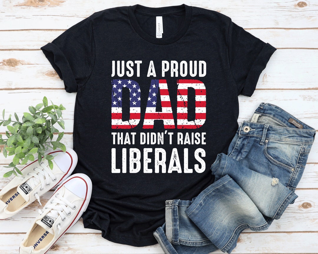 Just A Proud Dad That Didn't Raise Liberals Shirt, Liberal American USA ...
