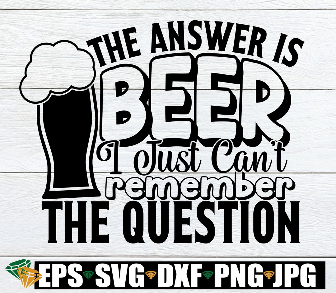 The Answer is Beer I Just Cant Remember the Question. Funny Svg. Adult ...