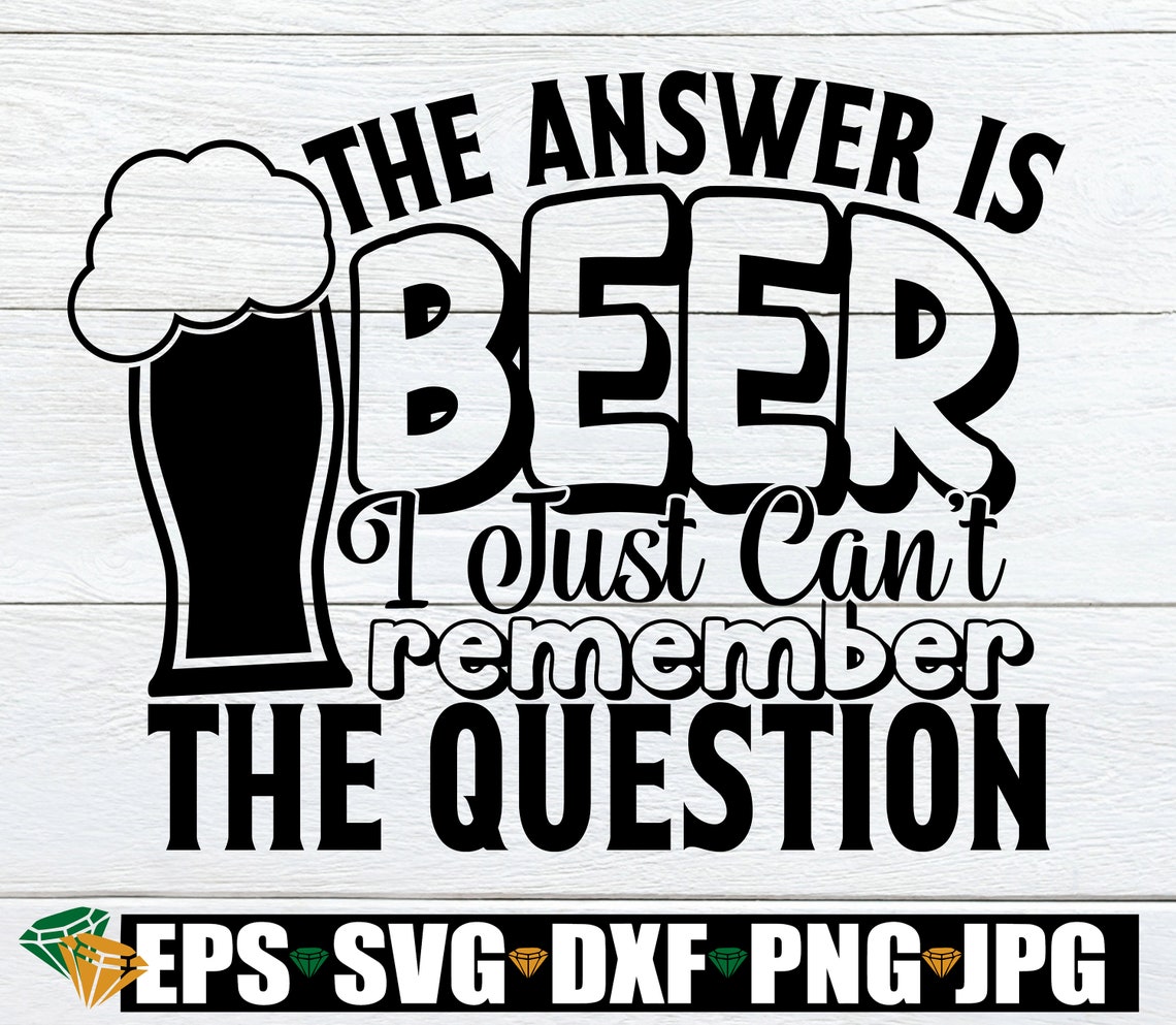 The Answer is Beer I Just Cant Remember the Question. Funny Svg. Adult ...