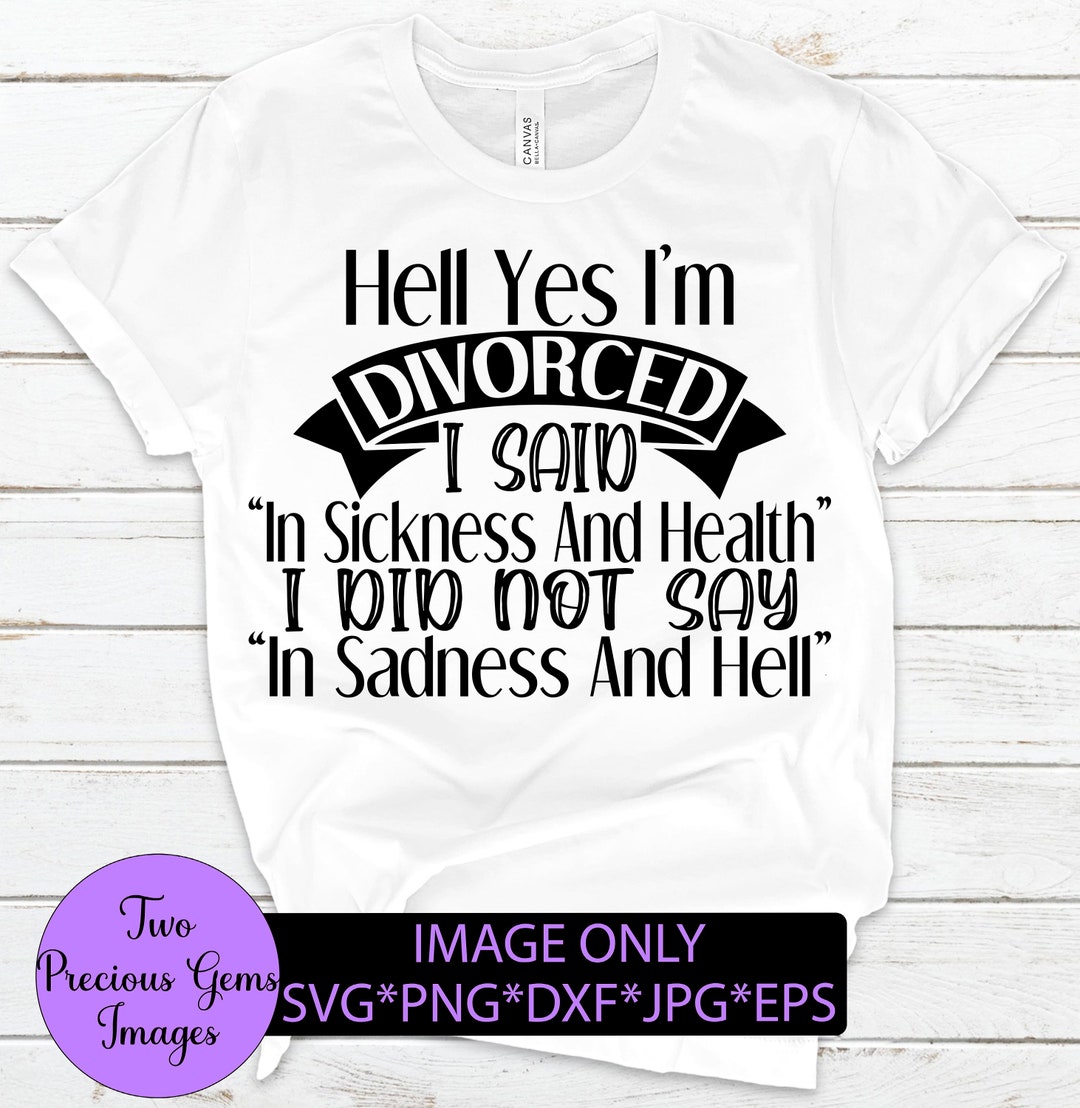 Hell Yes I'm Divorced; I Said in Sickness and Health Not in Sadness and ...