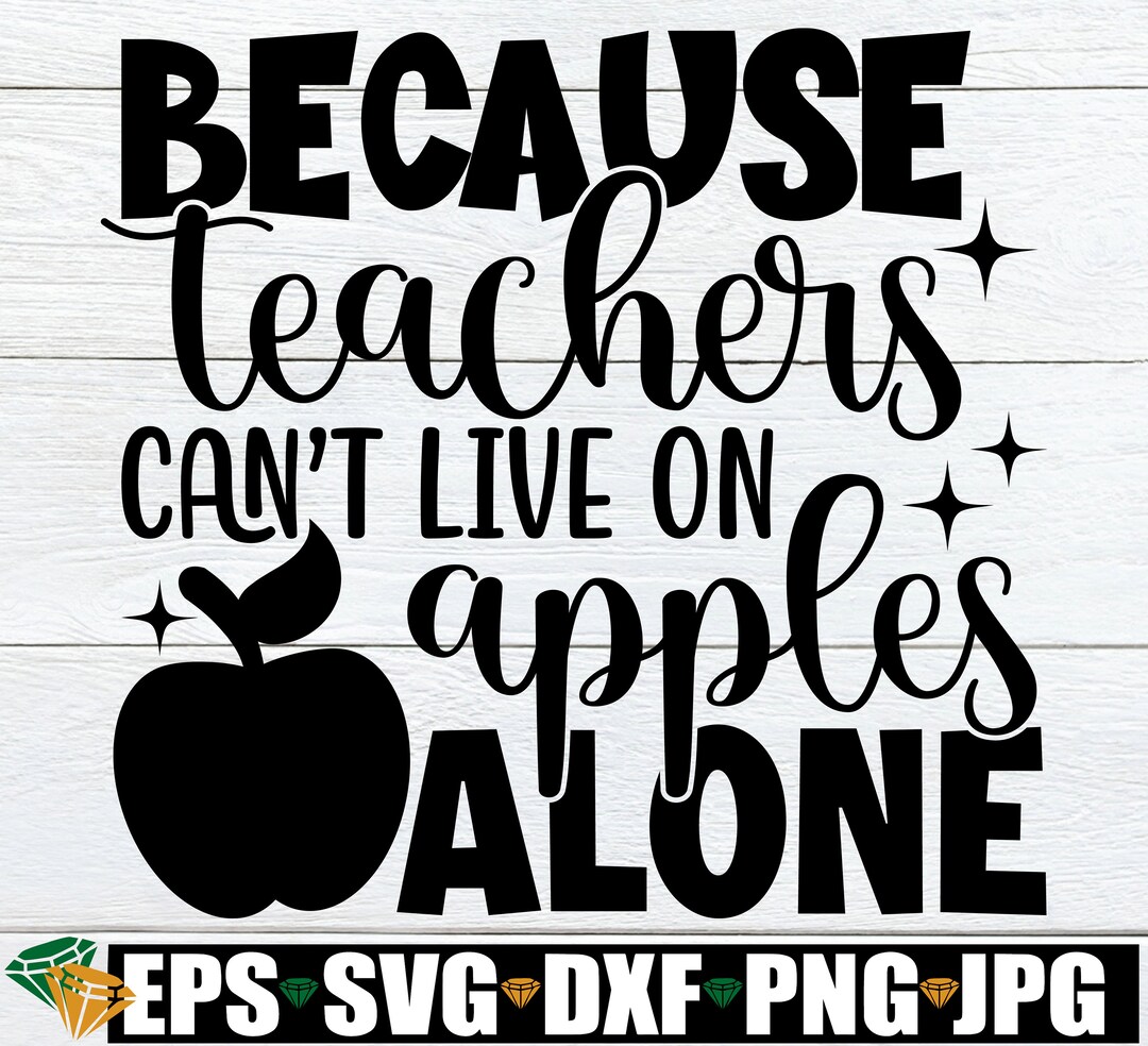 Because Teachers Can't Live on Apples Alone, Teacher Appreciation Svg ...