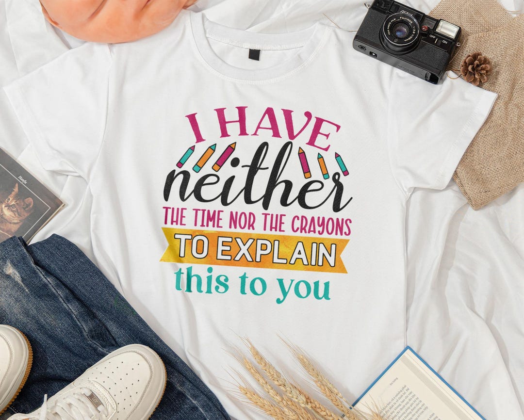 I Have Neither the Time nor the Crayons to Explain This to You Shirt ...