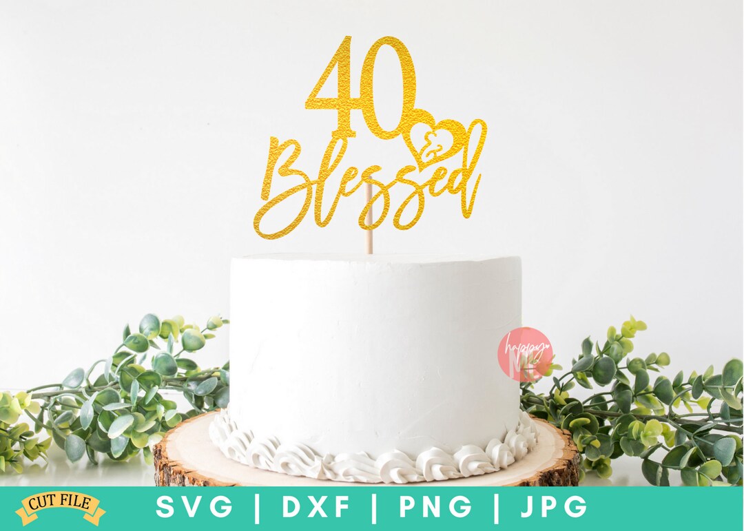 40 and Blessed Cake Topper SVG, Birthday Cake Topper Svg, Happy ...