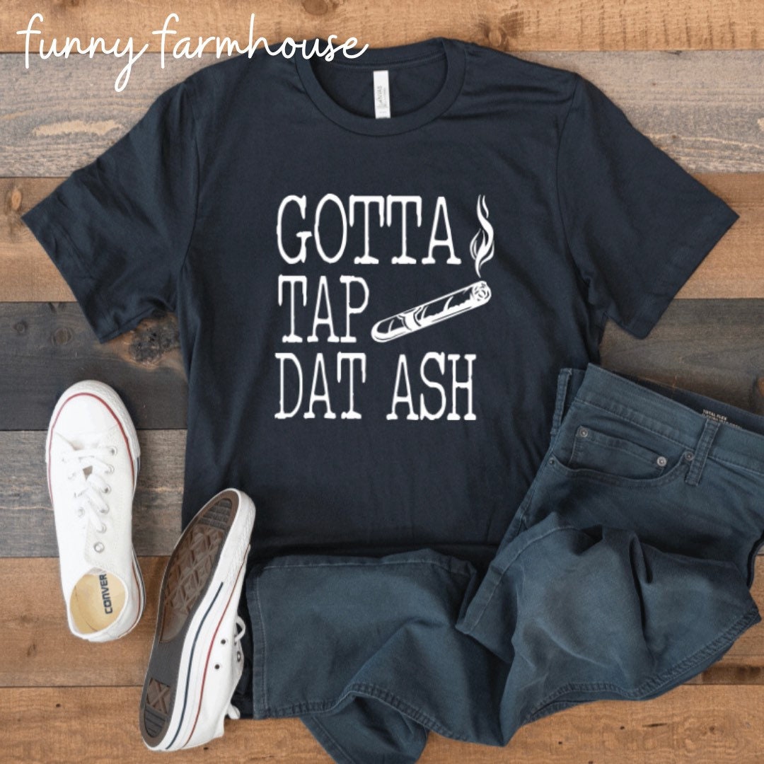 Gotta Tap Dat Ash Shirt Cigar Lover Shirt Gift for Cigar - Etsy