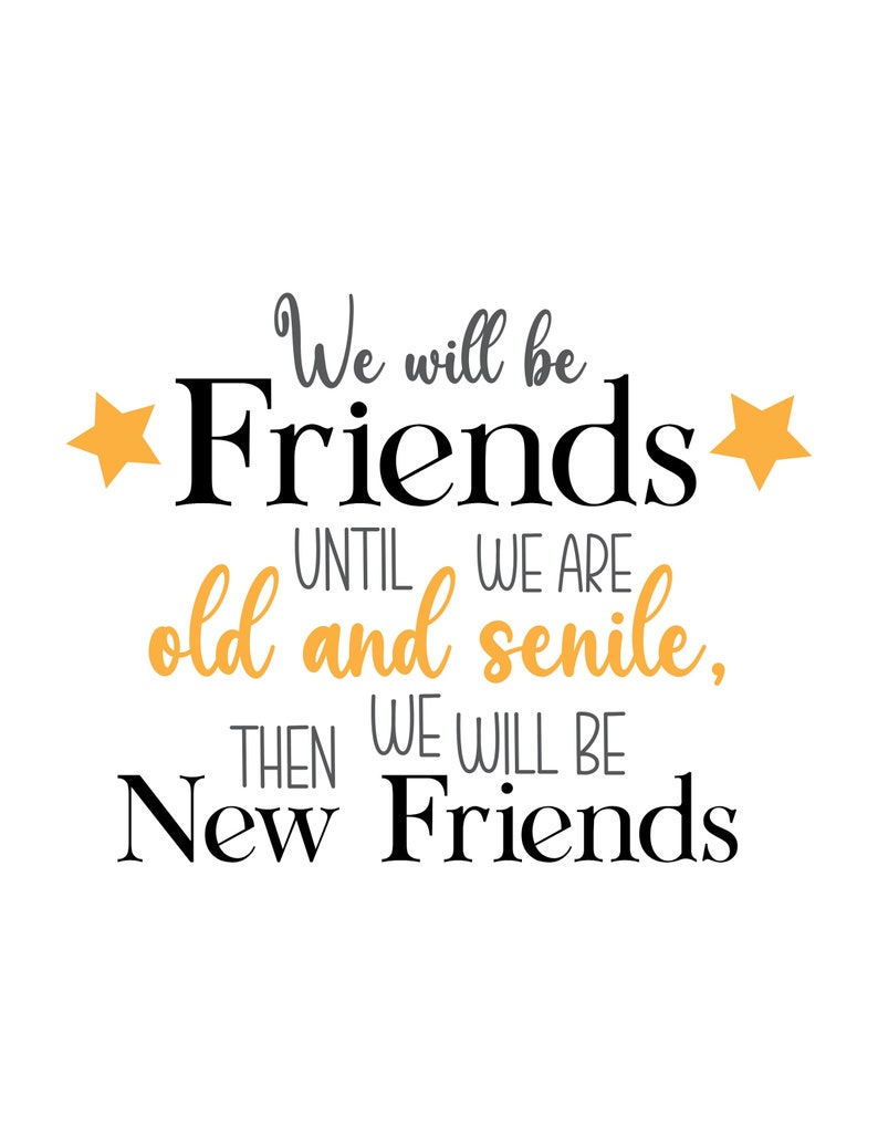 We Will Be Friends Until We Are Old and Senile Then We Will Be New ...