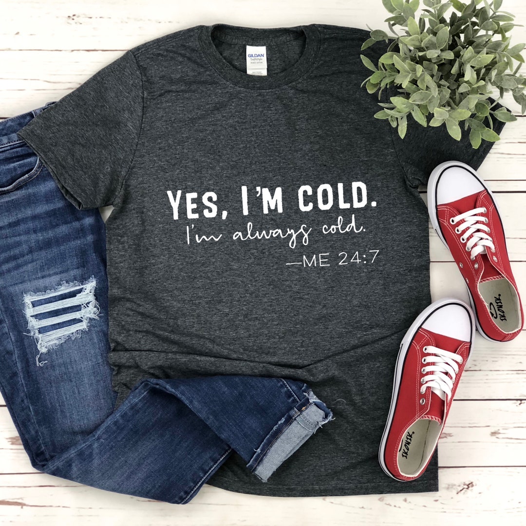 Yes I'm Cold, I'm Always Cold, Me 24:7 Tshirt, Funny Always Cold T ...