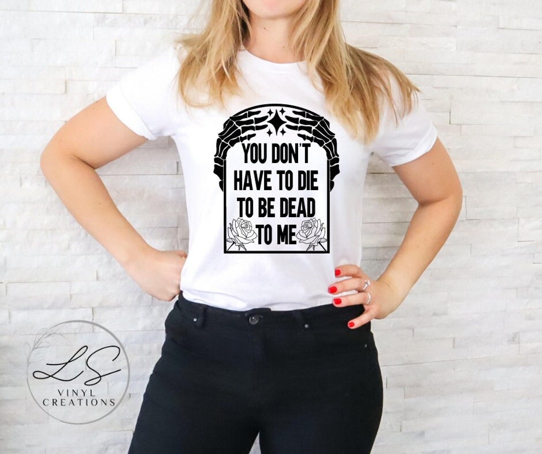 You Don't Have to Die to Be Dead to Me Funny Shirt - Etsy