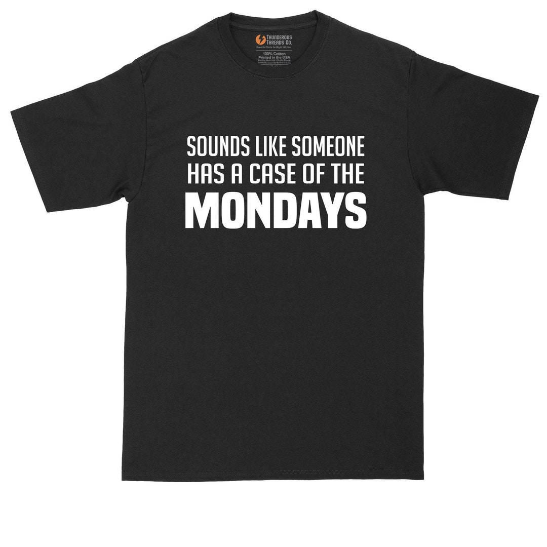 Sounds Like Somebody Has a Case of the Mondays | Big and Tall Mens T ...