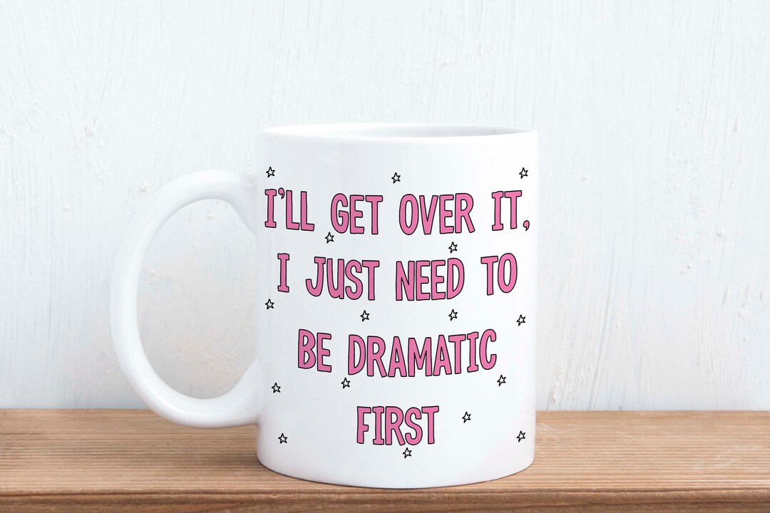 I'll Get Over It, I Just Need to Be Dramatic First - Drama Queen Gift ...