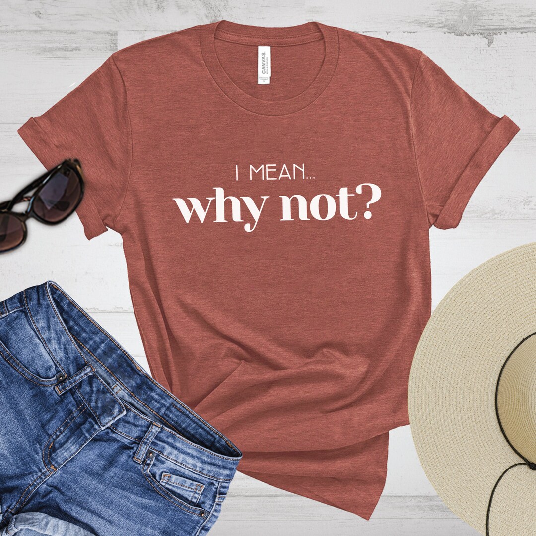 I Mean Why Not Shirt, Unisex T-shirt, Trendy Tees, Gift, Personalized T ...