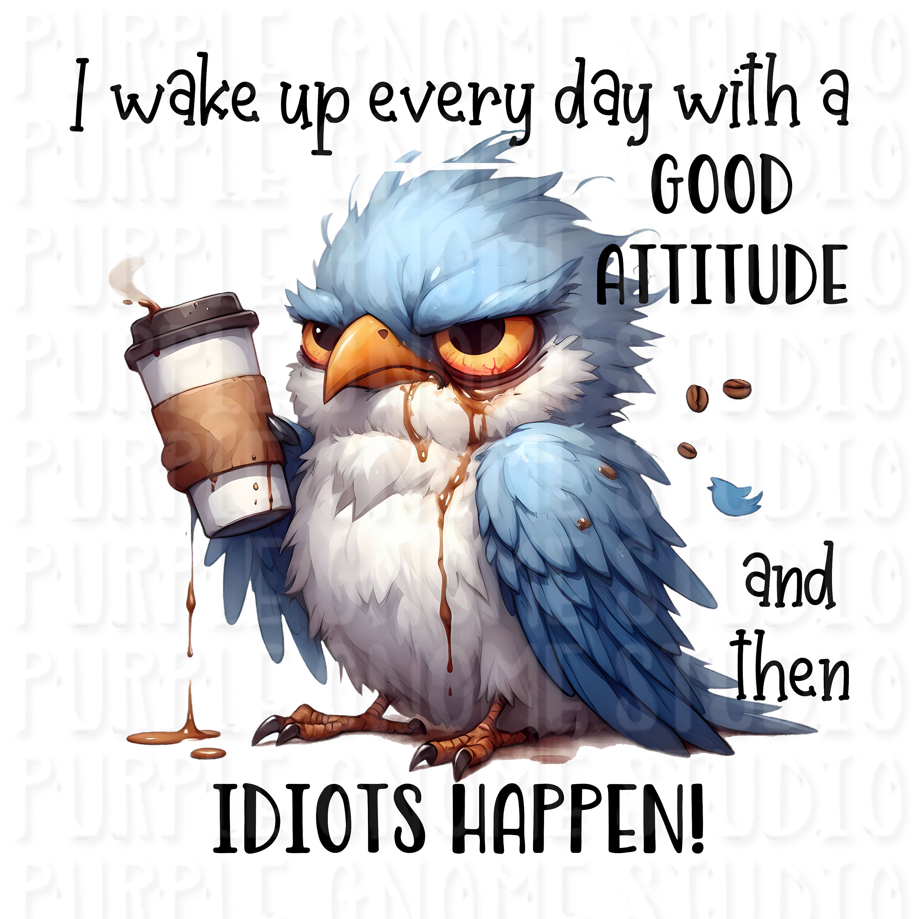 I Wake up Every Day With A Good Attitude and Then Idiots Happen, Grumpy ...