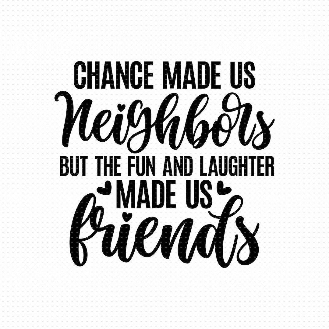 Chance Made Us Neighbors but the Fun and Laughter Made Us Friends Svg ...