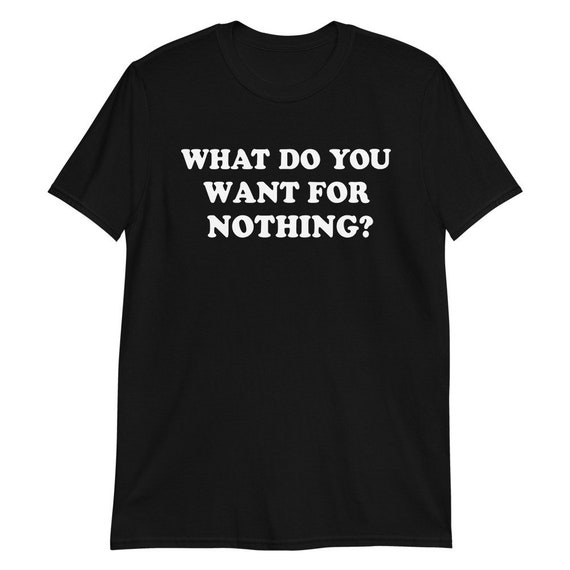 What Do You Want For Nothing Short sleeve Unisex T shirt Etsy UK