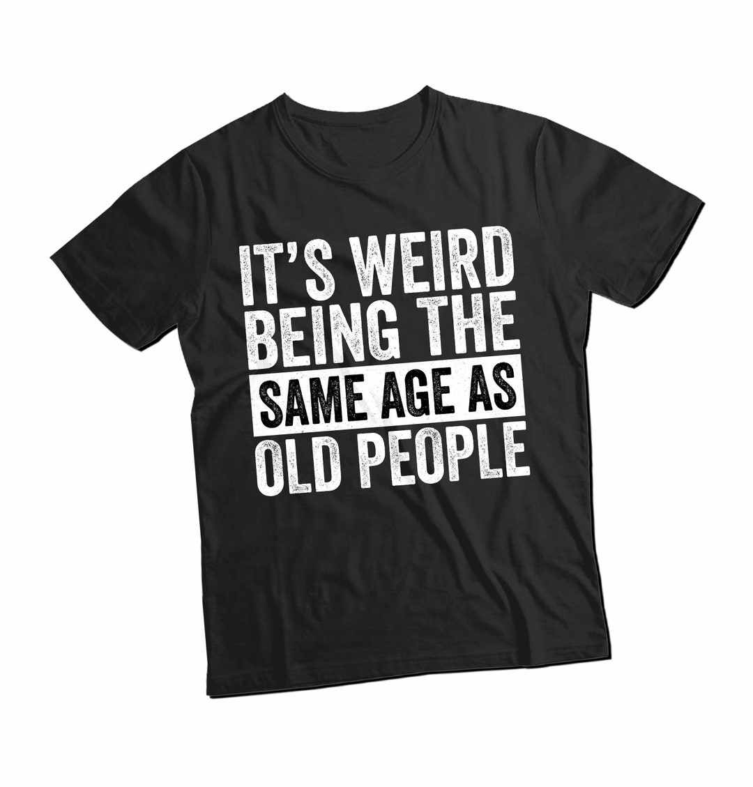 It's Weird Being the Same Age as Old People, Funny Old People Shirt ...