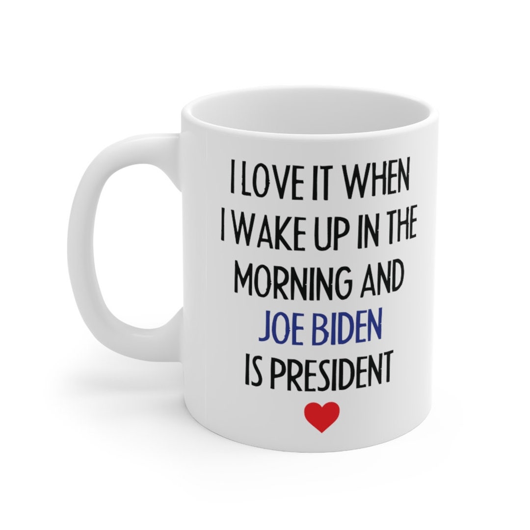 Joe Biden Mug, I Love It When I Wake up in the Morning and Joe Biden is ...