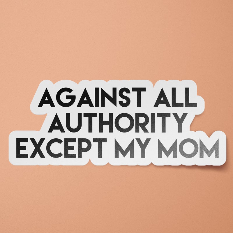 Against All Authority Except My Mom - Etsy