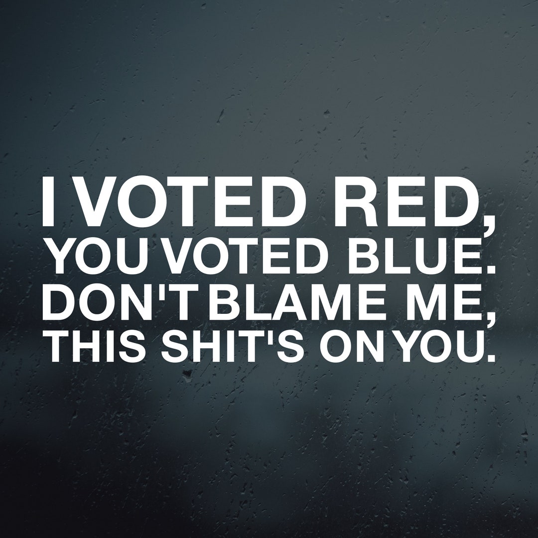 I Voted Red You Voted Blue Don't Blame Me This Shxt's on You American ...