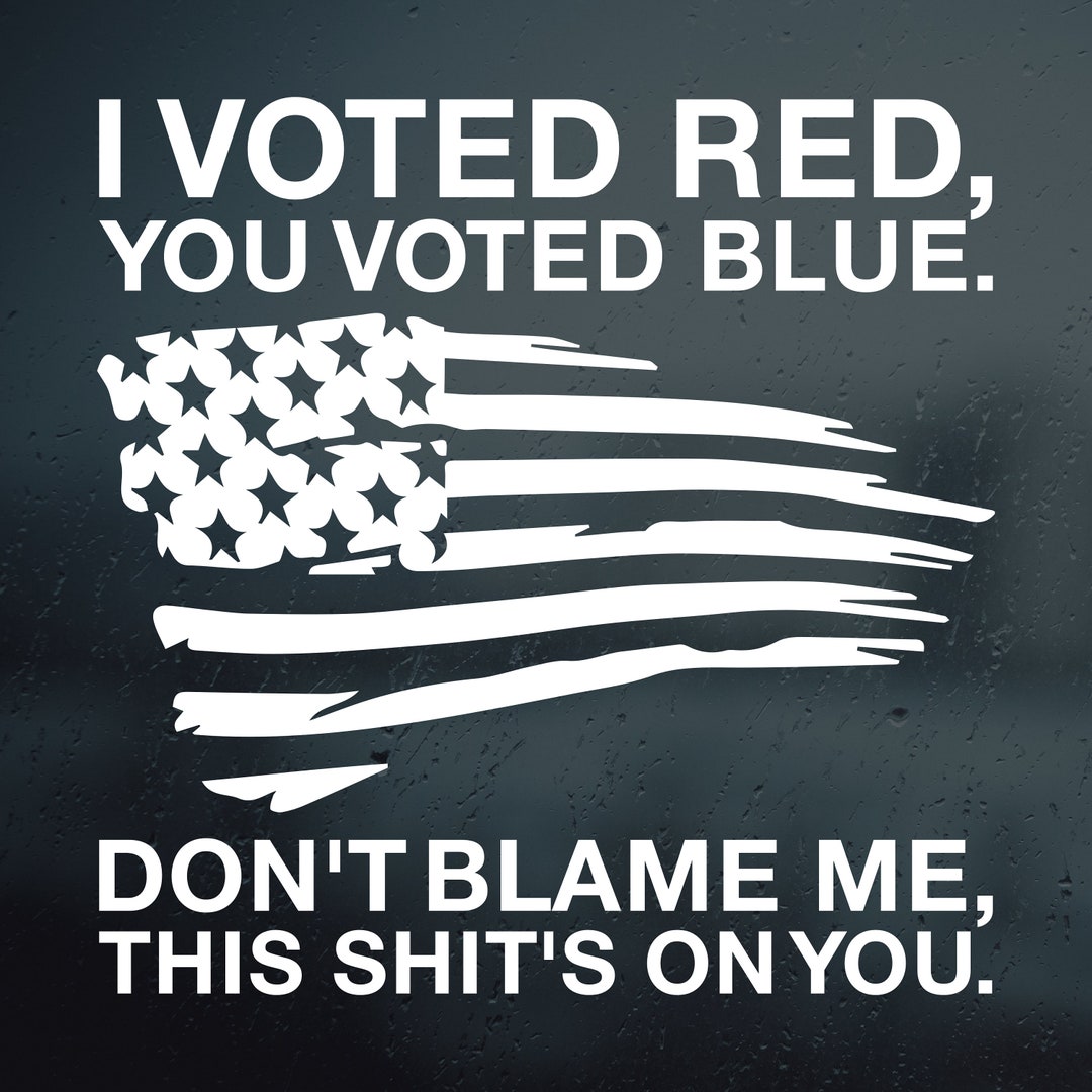 I Voted Red You Voted Blue Don't Blame Me This Shxt's on You American ...