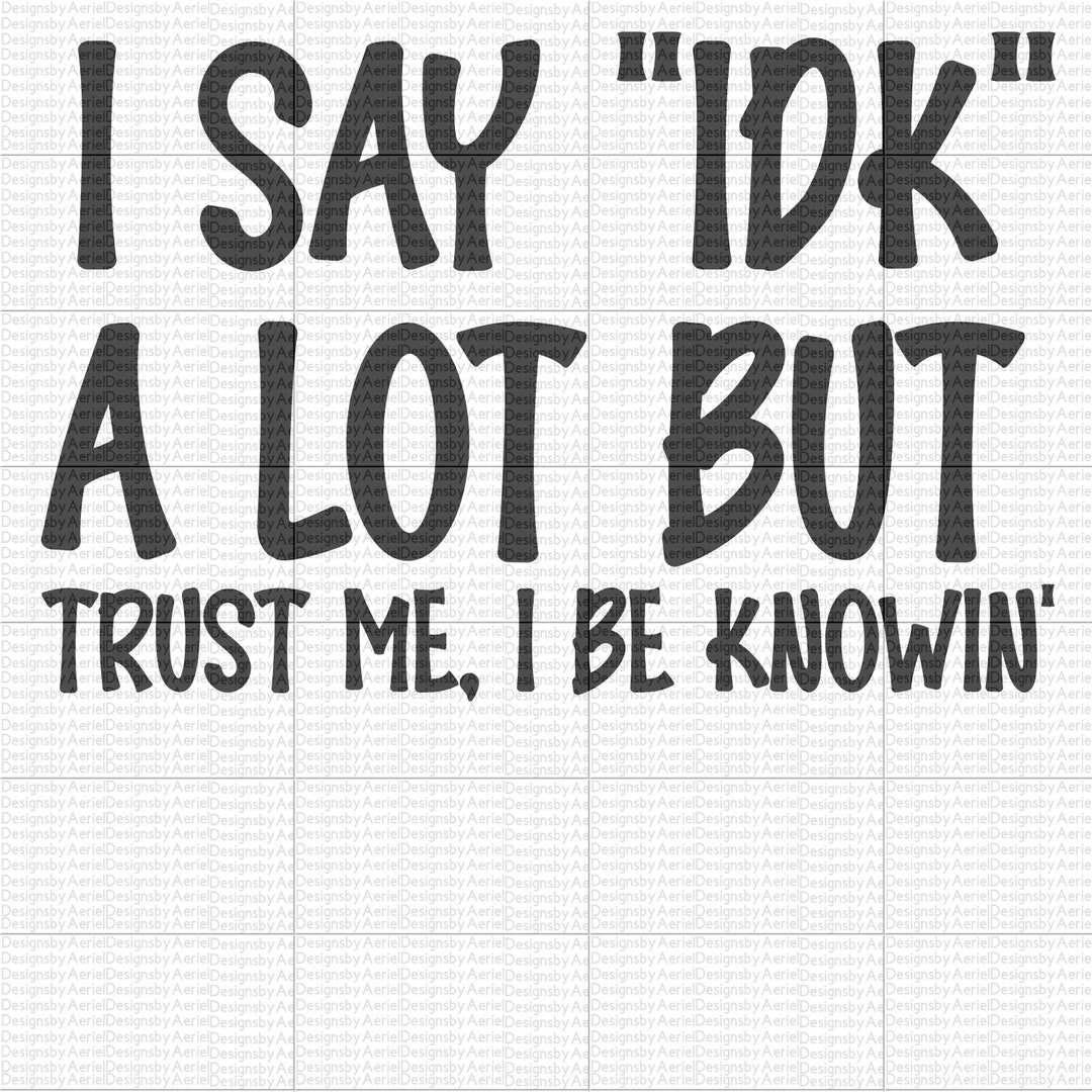 I Say IDK a Lot but Trust Me I Be Knowin - PNG - Funny - Sublimation ...