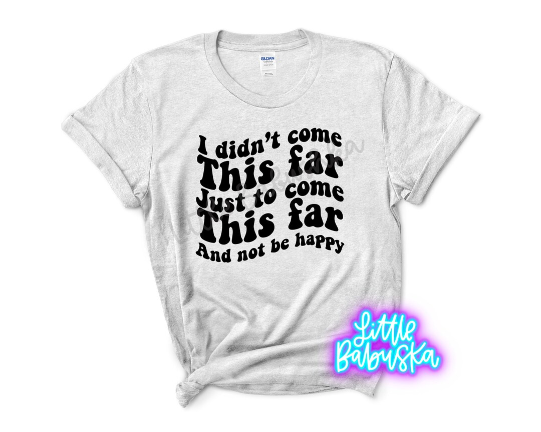 I Didn’t Come This Far Just to Come This Far and Not Be Happy/ Custom ...