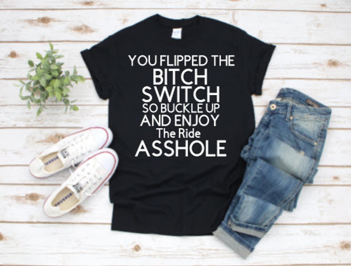 You Flipped the Bitch Switch so Buckle up and Enjoy the Ride Asshole T Shirt, Women's T-shrits ...