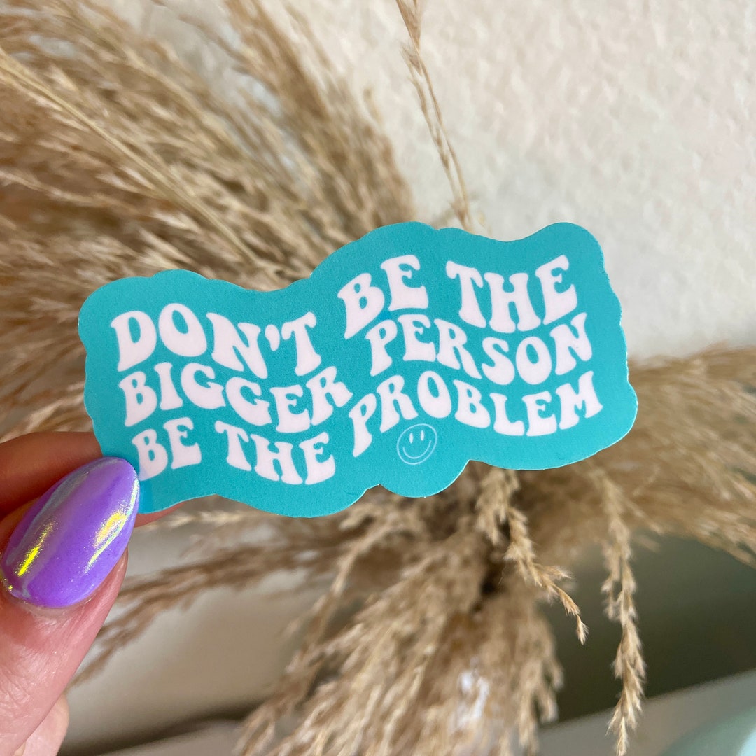 Don't Be the Bigger Person, Be the Problem Sticker, Funny Stickers ...