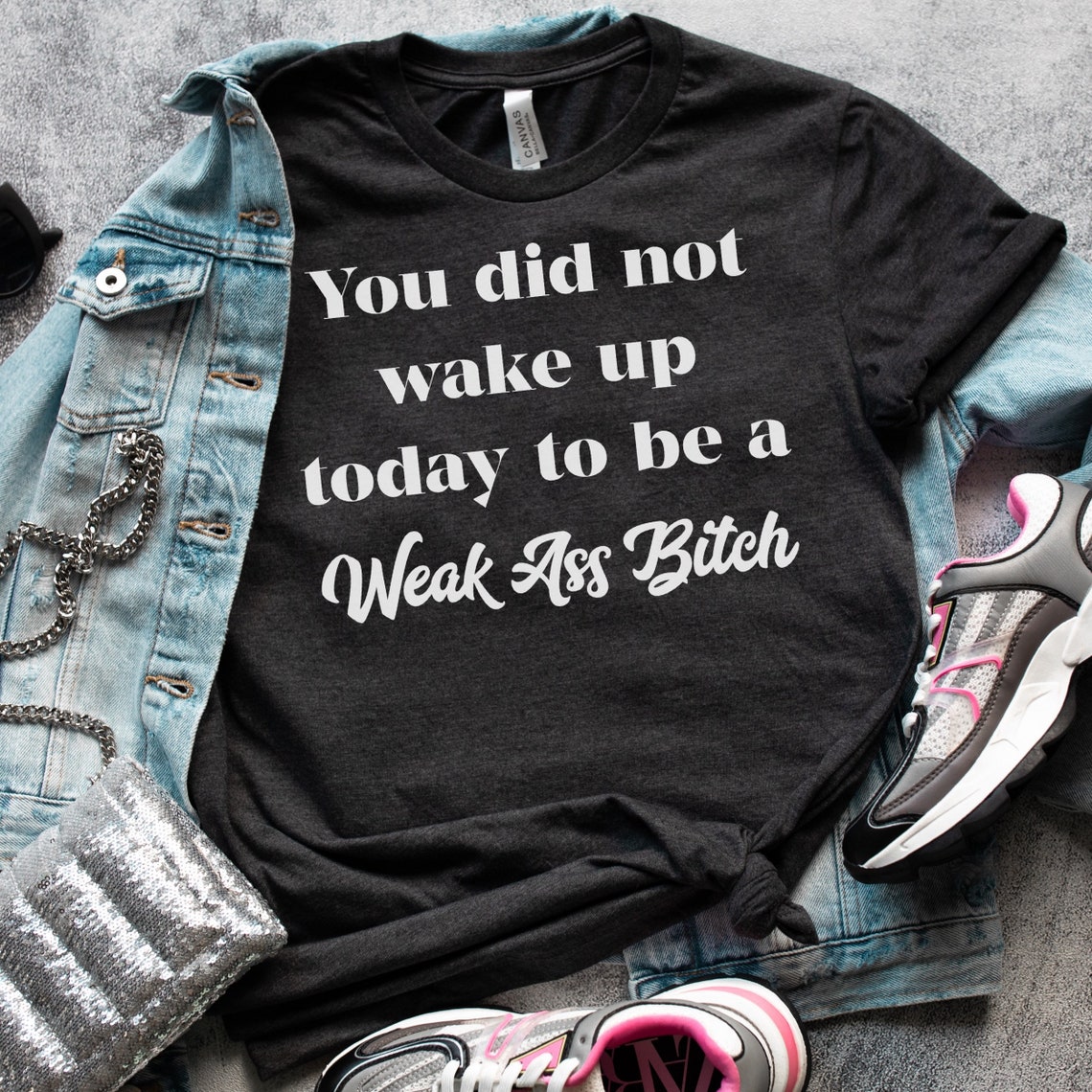 You Didnt Wake up Today to Be a Weak Ass Bitch T-shirt Funny - Etsy